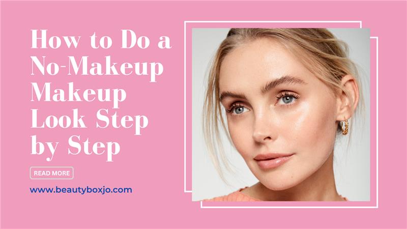 How to Do a No-Makeup Makeup Look Step by Step – Beauty Box